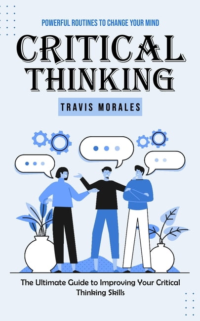 Critical Thinking : Powerful Routines to Change Your Mind (The Ultimate ...