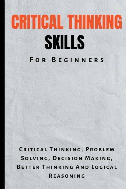 Critical Thinking Skills For Beginners: The Complete Guide To Critical ...
