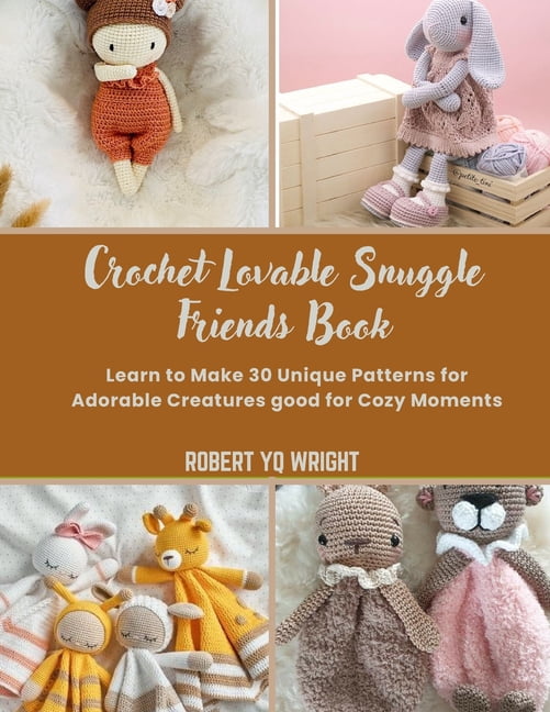 Crochet Lovable Snuggle Friends Book: Learn to Make 30 Unique Patterns ...