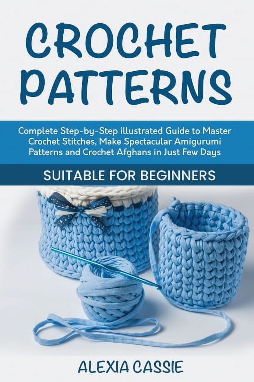 Crochet Patterns: Complete Step-by-Step illustrated Guide to Master Crochet Stitches, Make ...