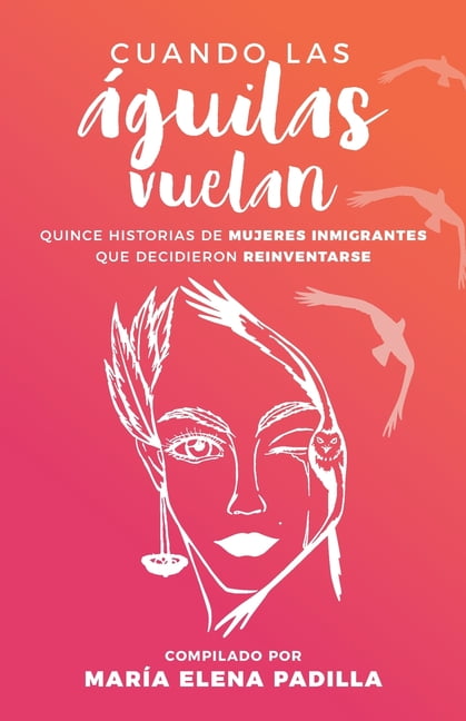 Cuando las águilas vuelan: Quince historias de mujeres inmigrantes que ...