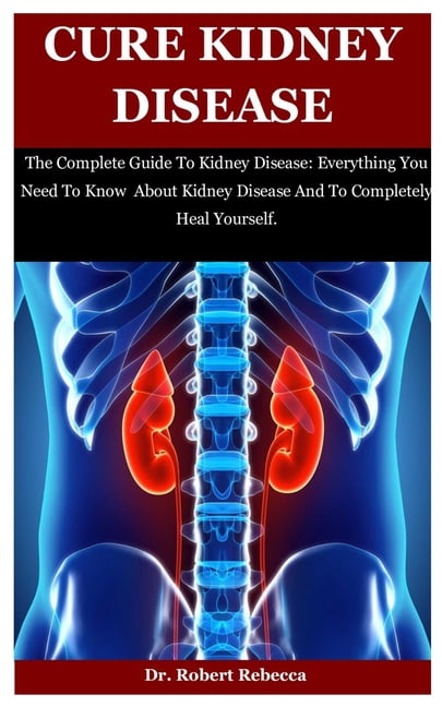 Cure Kidney Disease: The Complete Guide To Kidney Disease: Everything ...