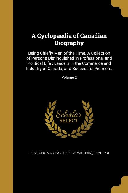 A Cyclopaedia of Canadian Biography : Being Chiefly Men of the Time. A ...