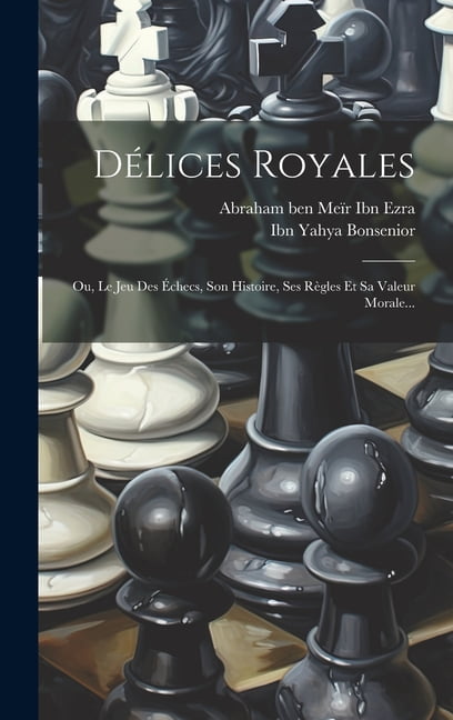 Délices Royales: Ou, Le Jeu Des Échecs, Son Histoire, Ses Règles Et Sa ...