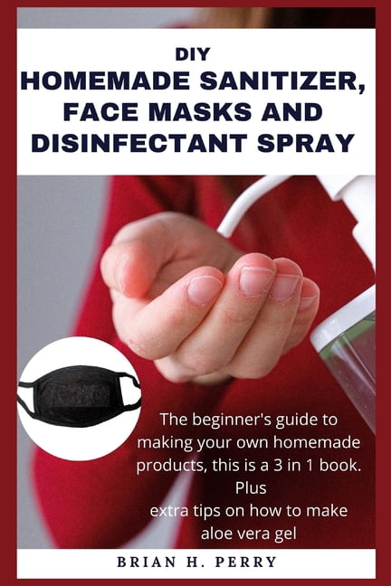 DIY Homemade Sanitizer, Face Masks and Disinfectant Spray: The beginner ...