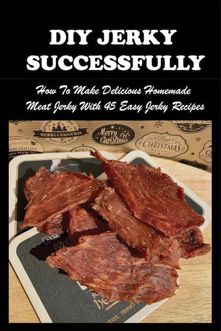 DIY Jerky Successfully: How To Make Delicious Homemade Meat Jerky With ...