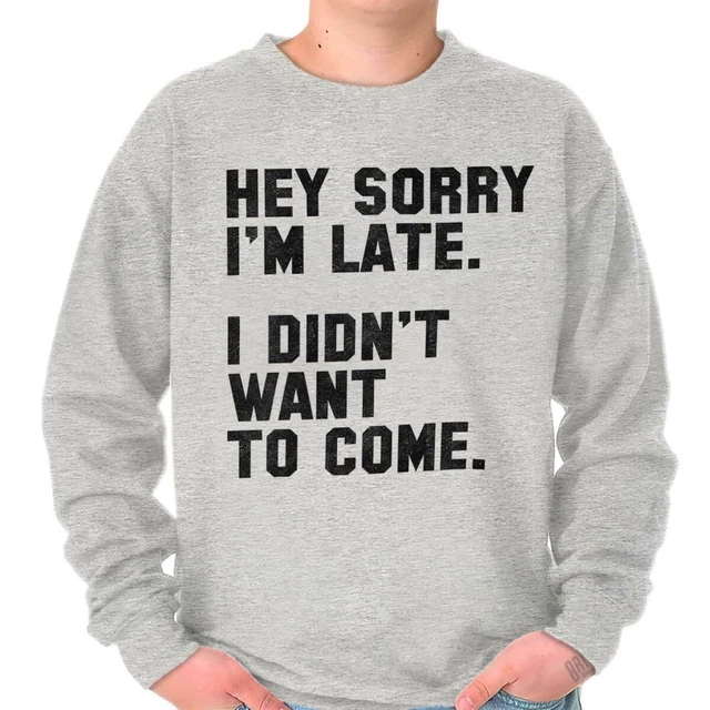 DOPASHIRT Hey Sorry Im Late Didnt Want To Come Funny Crew Sweatshirt ...