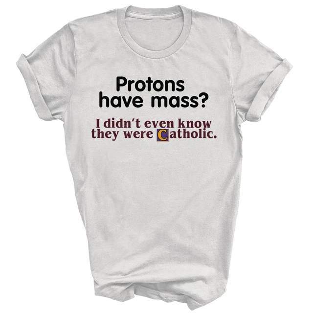 DOPASHIRT Protons Have Mass I Didn'T Know They Catholic Shirt Unisex S ...
