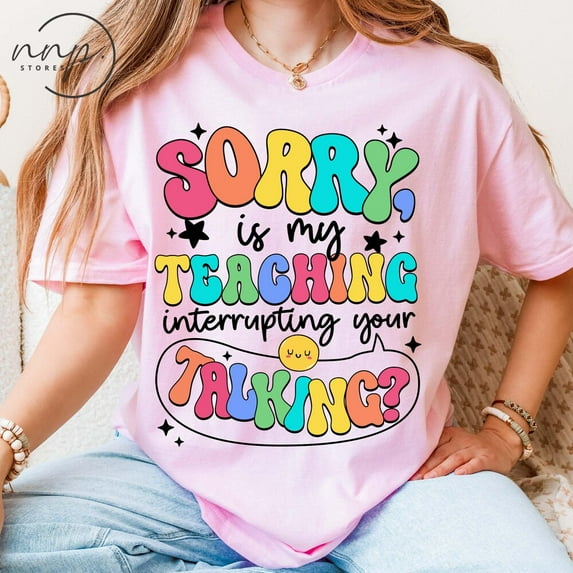 DOPASHIRT Sorry, Is My Teaching Interrupting Your Talking Shirt, First ...
