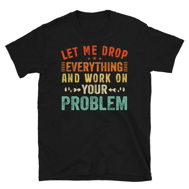 DOPASHIRT Sure Let Me Drop Everything And Work On Your Problem, Funny ...