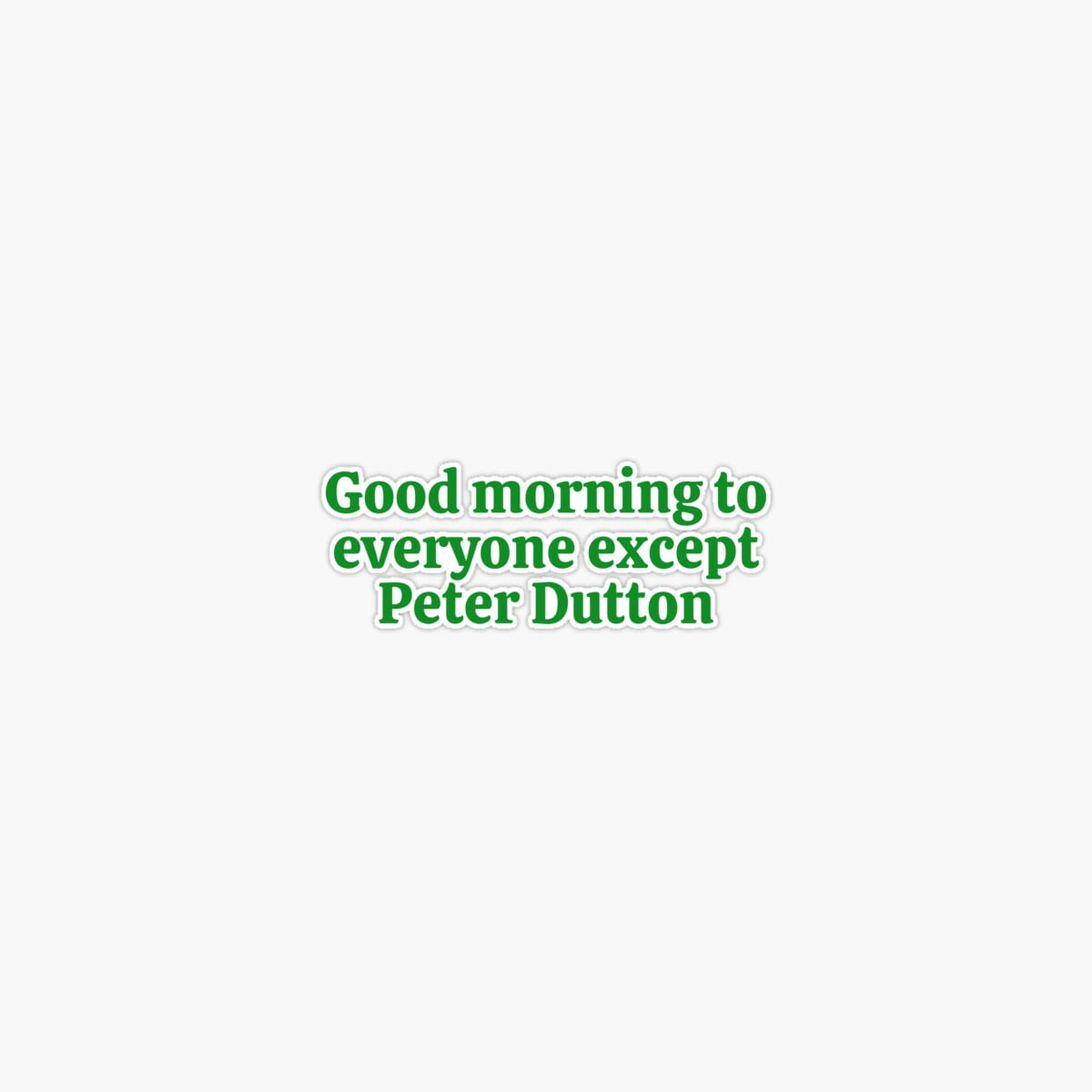 DOPASTICKER Good Morning To Everyone Except Peter Dutton Sticker, Phone ...