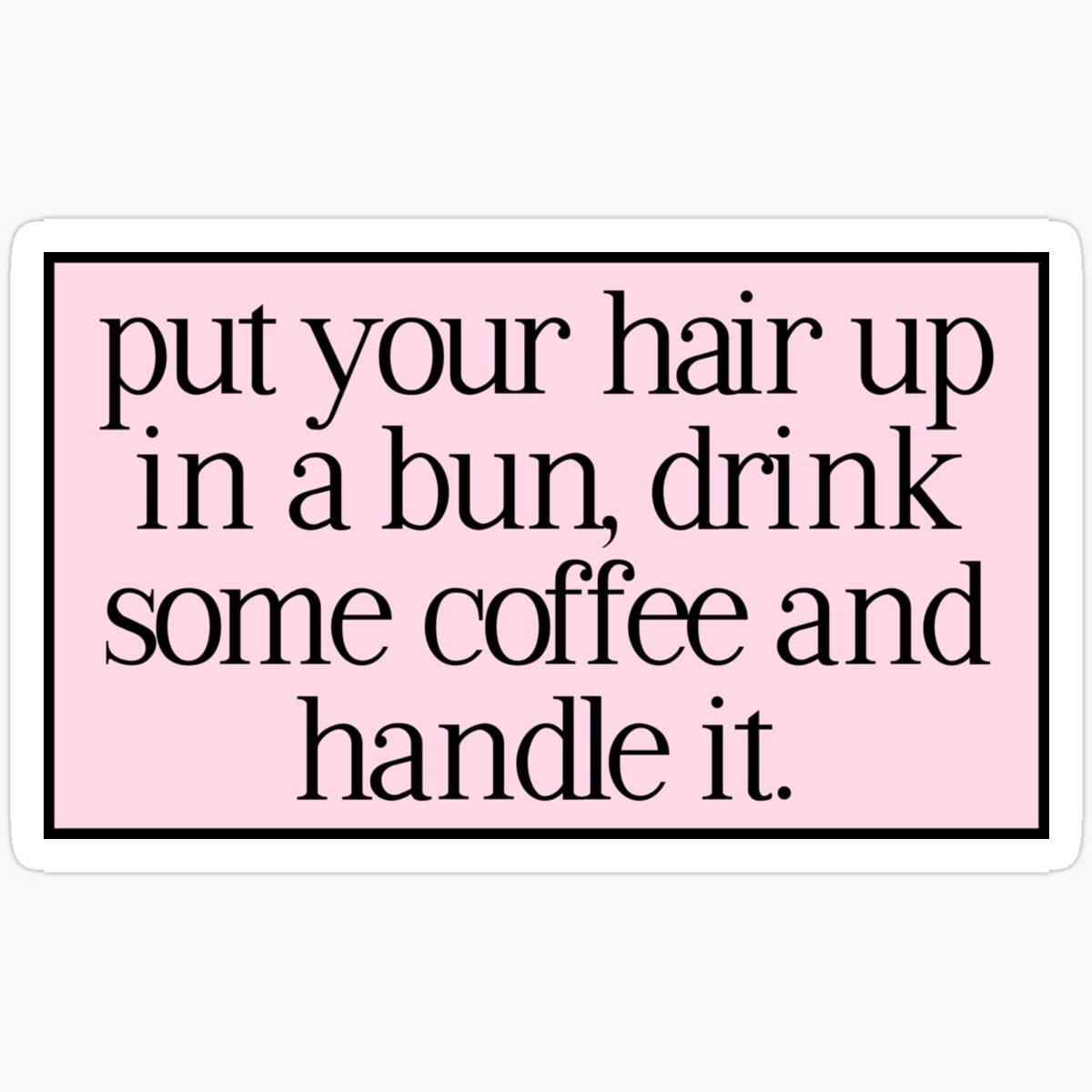 DOPASTICKER Put Your Hair Up In A Bun Drink Some Coffee And Handle It ...