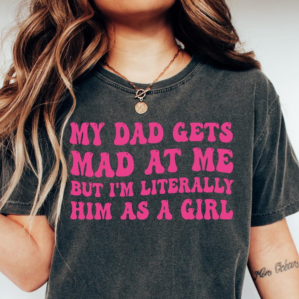 DOVU My Dad Gets Mad At Me But I'M Literally Him As A Girl Shirt ...