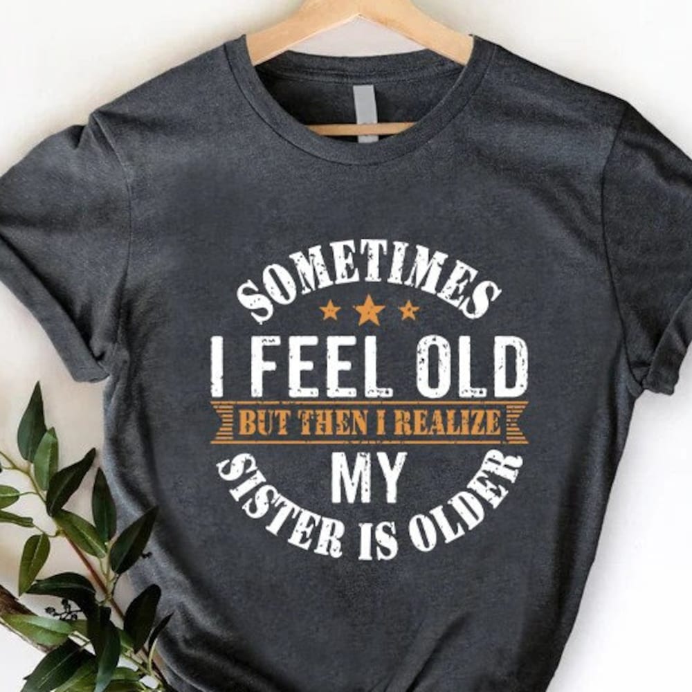 DOVU Sometimes I Feel Old But Then I Realize My Sister Is Older Shirt ...