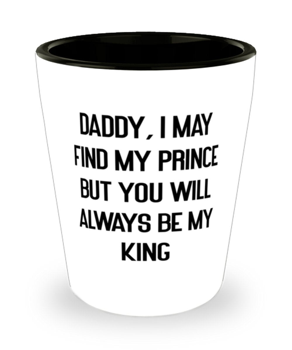 Daddy, I May Find My Prince But You Will Always Be My King Shot Glass ...