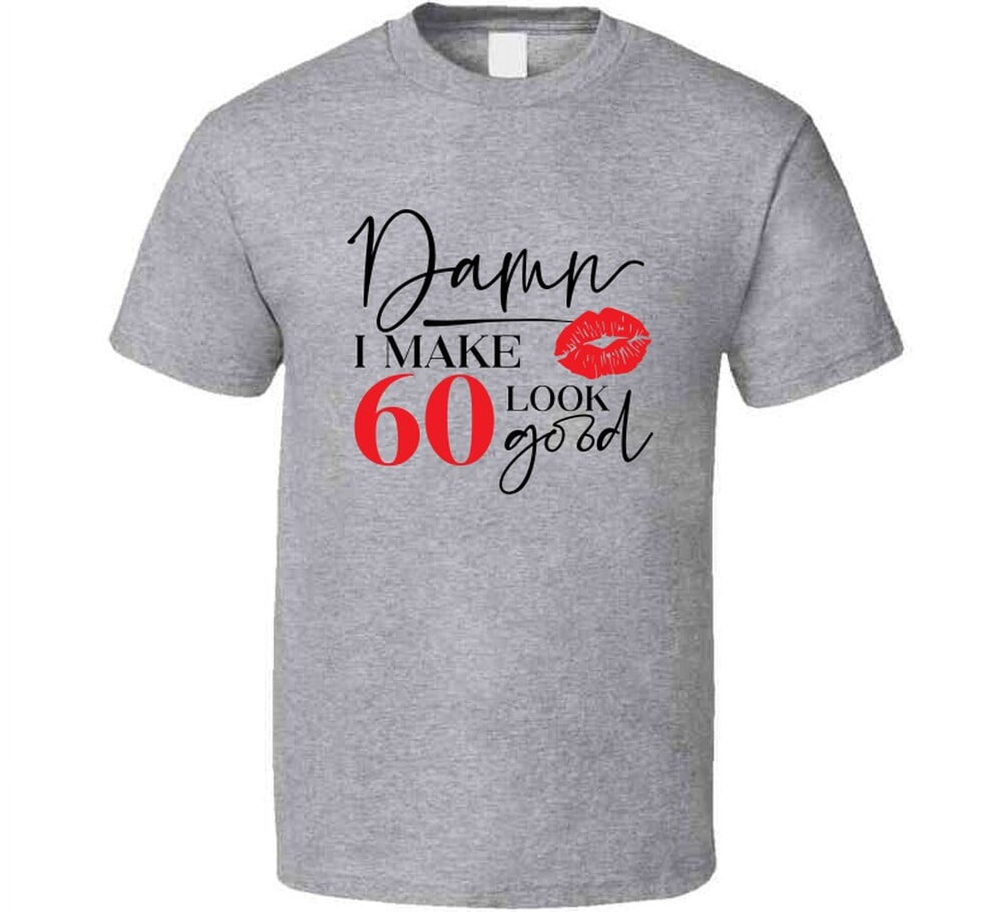 Damn I Make 60 Look Good Tee Funny Milestone Birthday Tshirt Novelty T ...