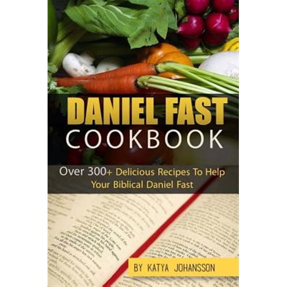 Daniel Fast Cookbook: Over 300+ Delicious Recipes to Help Your Biblical ...