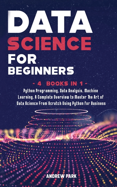 Data Science Mastery: Data Science for Beginners : 4 Books in 1: Python ...