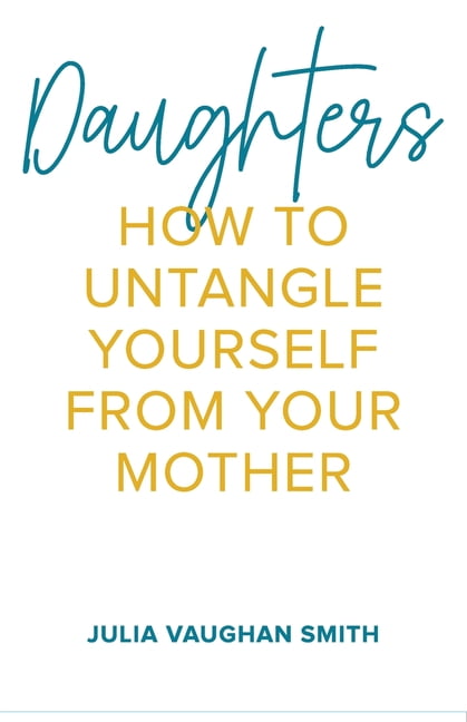 Daughters: How to Untangle Yourself from Your Mother, (Paperback ...