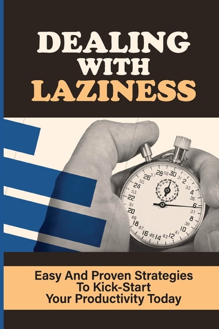 Dealing With Laziness: Easy And Proven Strategies To Kick-Start Your ...