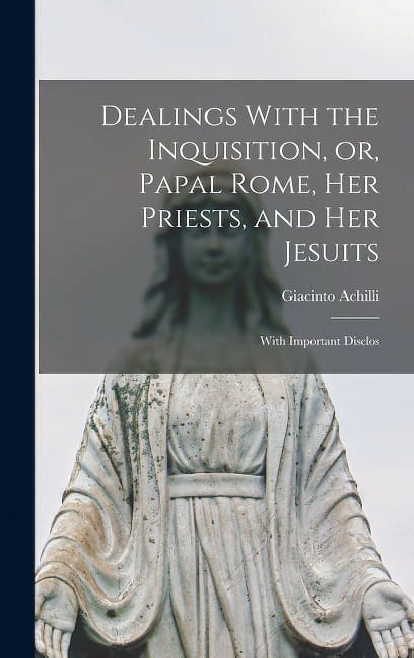 Dealings With the Inquisition, or, Papal Rome, her Priests, and her ...