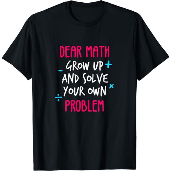 Dear Math Grow Up and Solve your own Problem Funny Math T-Shirt ...