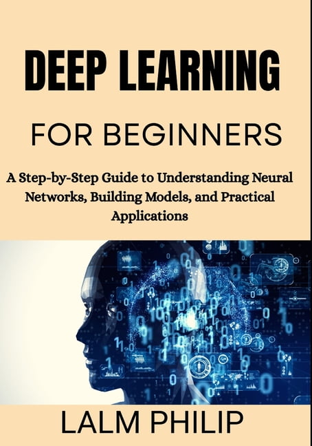 Deep Learning for Beginners: A Step-by-Step Guide to Understanding Neural Networks, Building ...