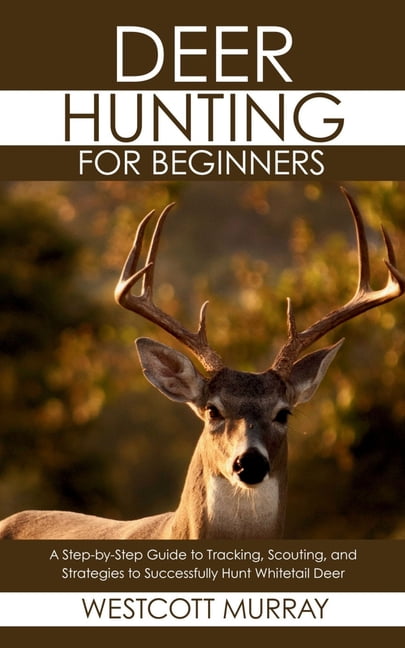 Deer Hunting for Beginners: A Step-by-Step Guide to Tracking, Scouting ...