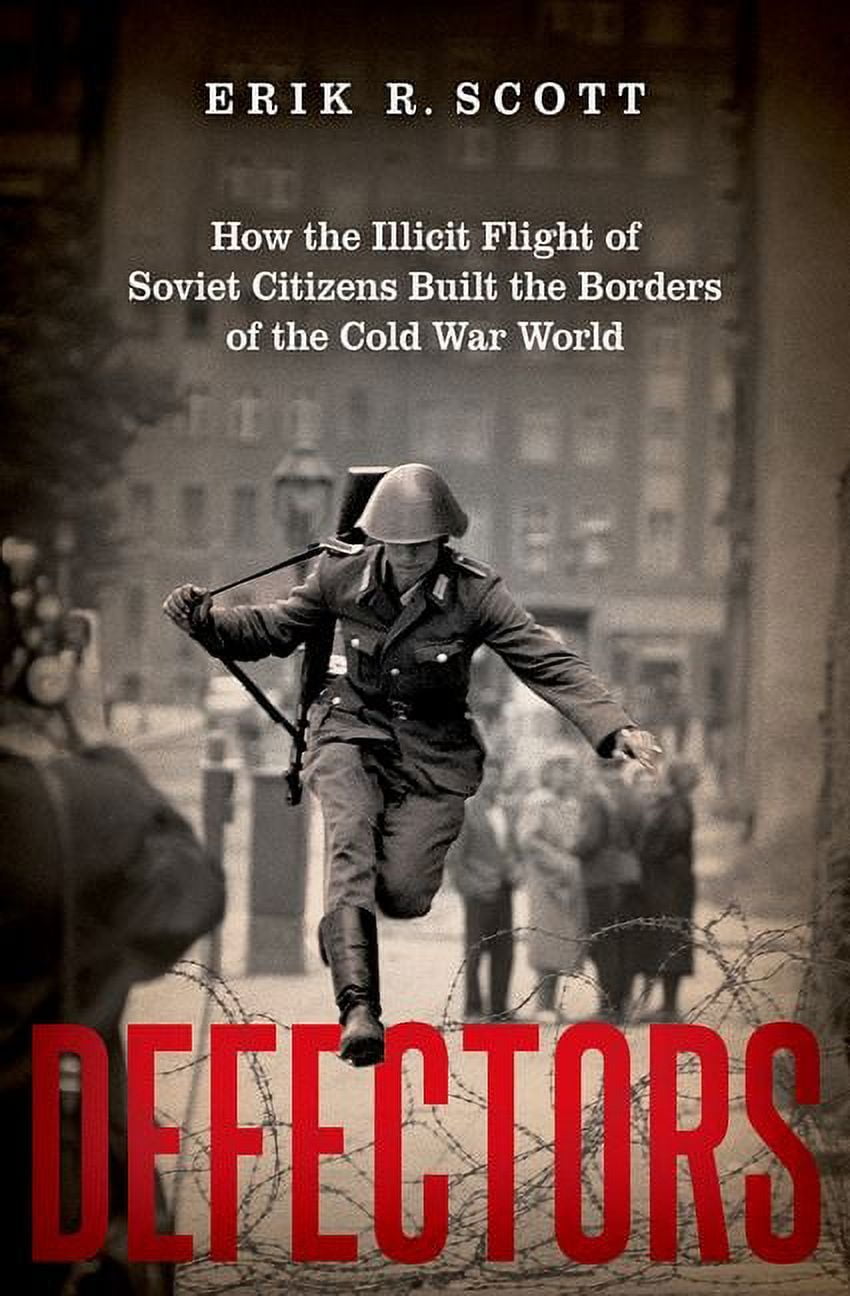 Defectors: How the Illicit Flight of Soviet Citizens Built the Borders of the Cold War World ...