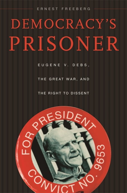 Democracy's Prisoner: Eugene V. Debs, the Great War, and the Right to ...