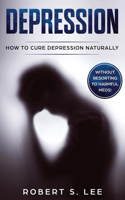 Depression: How to Cure Depression Naturally Without Resorting to ...