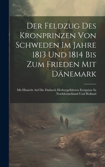 Der Feldzug Des Kronprinzen Von Schweden Im Jahre 1813 Und 1814 Bis Zum ...