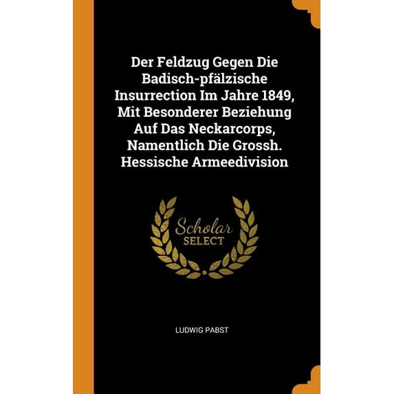Der Feldzug Gegen Die Badisch-Pfälzische Insurrection Im Jahre 1849 ...
