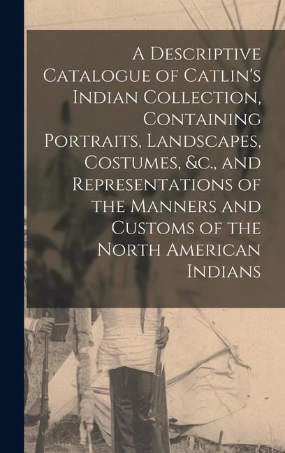 A Descriptive Catalogue of Catlin's Indian Collection, Containing ...
