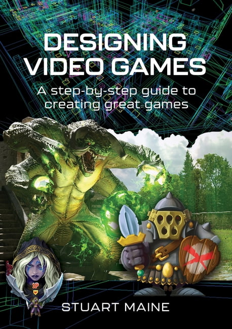 Designing Video Games: A Step-By-Step Guide to Creating Great Games ...