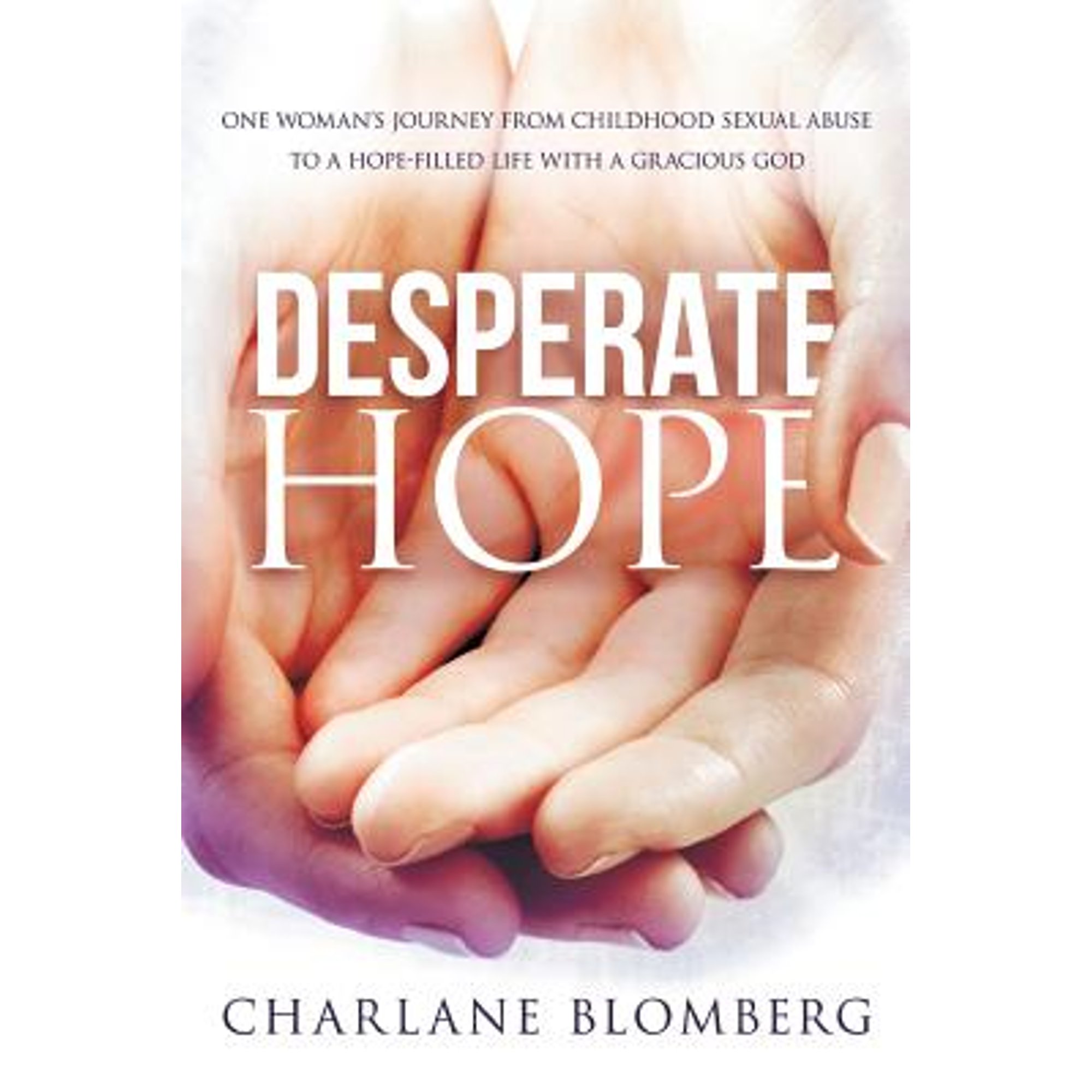 Desperate Hope: One Woman's Journey from Childhood Sexual Abuse to a ...