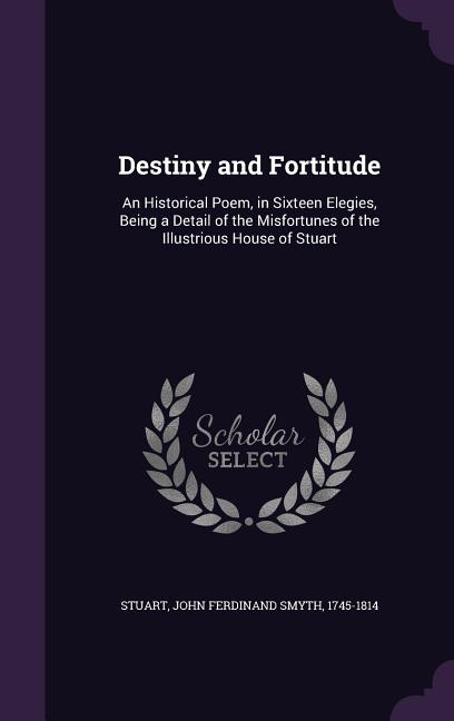 Destiny and Fortitude : An Historical Poem, in Sixteen Elegies, Being a ...