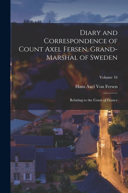 Diary and Correspondence of Count Axel Fersen, Grand-Marshal of Sweden ...