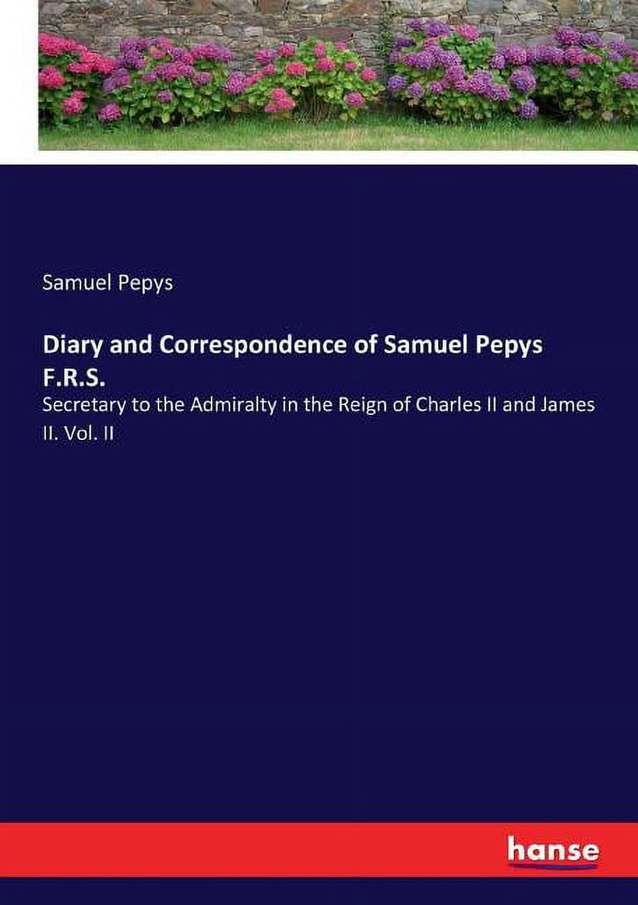 Diary and Correspondence of Samuel Pepys F.R.S. : Secretary to the Admiralty in the Reign of ...