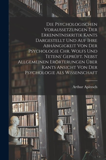 Die Psychologischen Voraussetzungen Der Erkenntniskritik Kants Dargestellt Und Auf Ihre ...