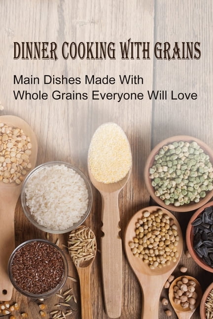 Dinner Cooking With Grains: Main Dishes Made With Whole Grains Everyone ...