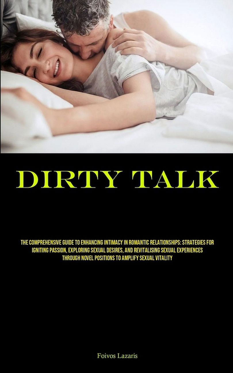 Dirty Talk: The Comprehensive Guide To Enhancing Intimacy In Romantic Relationships: Strategies ...