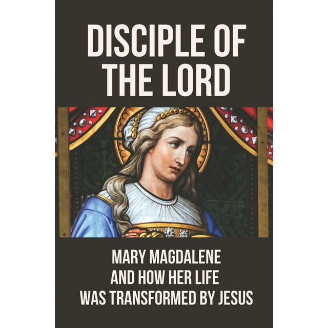Disciple Of The Lord: Mary Magdalene And How Her Life Was Transformed ...