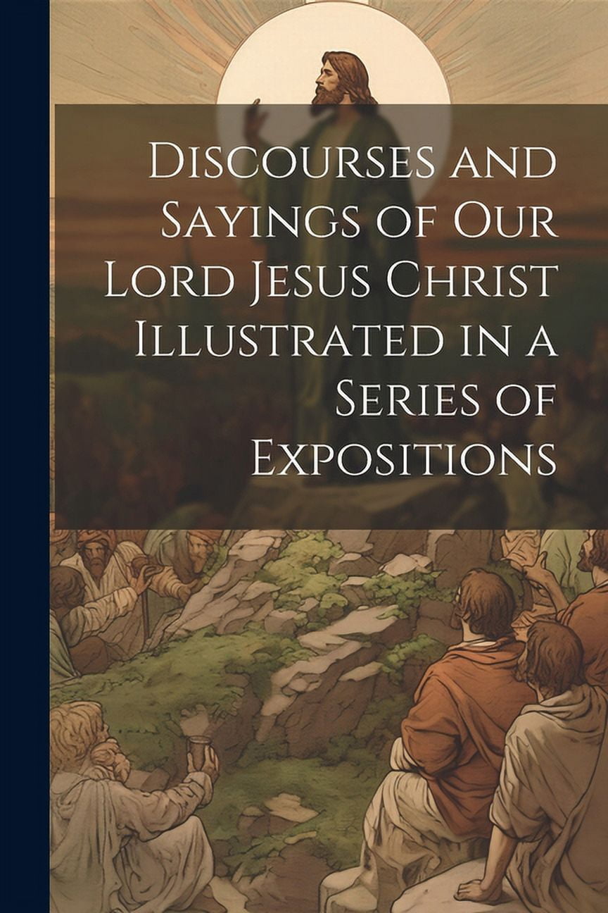 Discourses and Sayings of our Lord Jesus Christ Illustrated in a Series ...