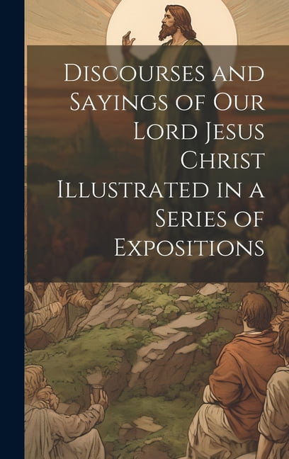 Discourses and Sayings of our Lord Jesus Christ Illustrated in a Series ...