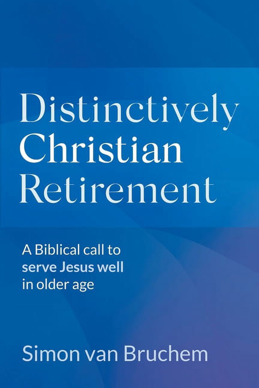 Distinctively Christian Retirement: A Biblical call to serve Jesus well ...