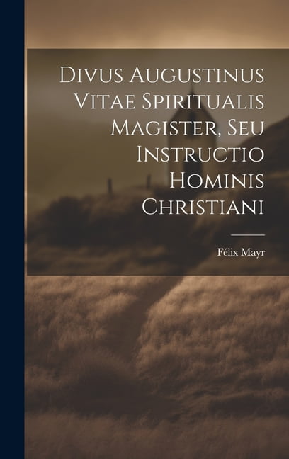 Divus Augustinus Vitae Spiritualis Magister, Seu Instructio Hominis ...