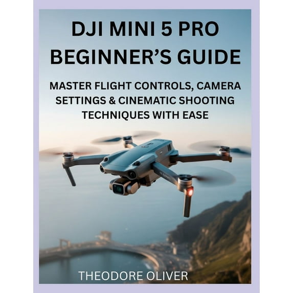 Dji Mini 5 Pro Beginner's Guide: Master Flight Controls, Camera Settings & Cinematic Shooting ...