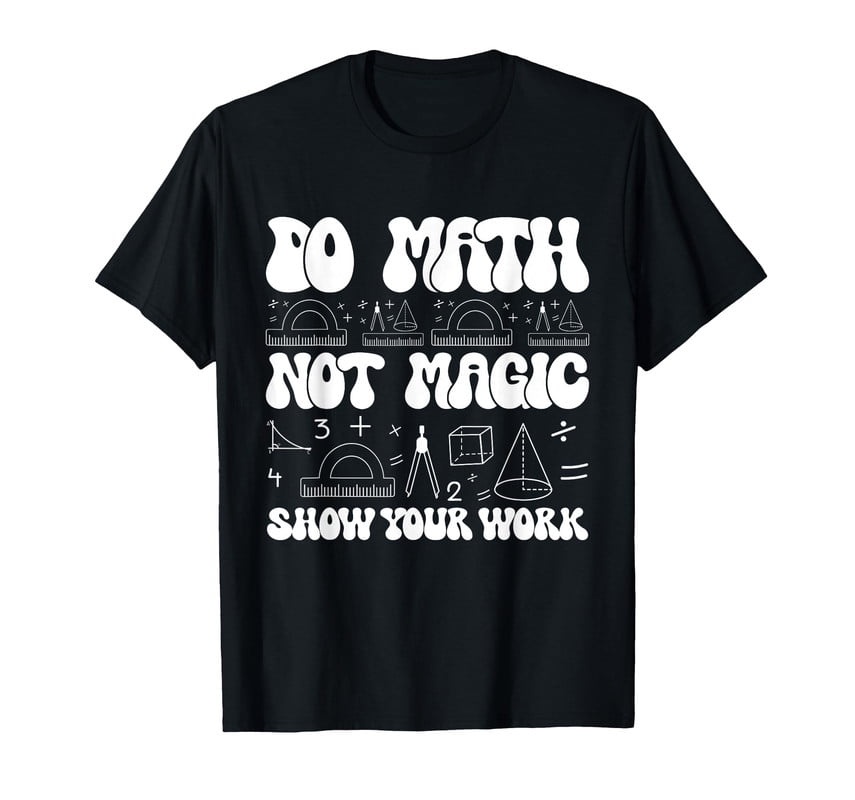 Do Math Not Magic show your work Funny Math Back To School T-Shirt ...