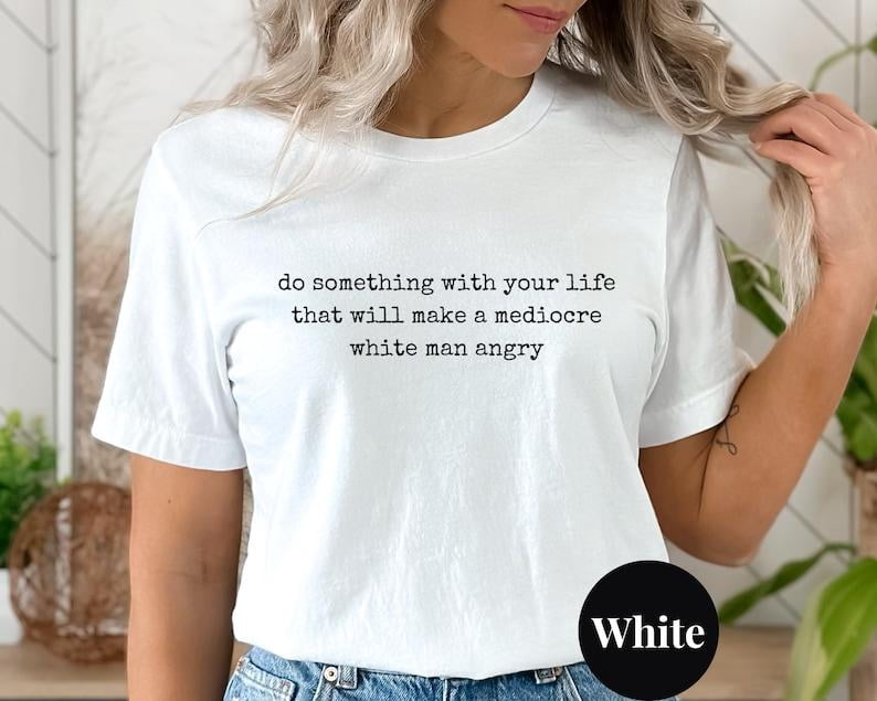 Do Something With Your Life That Will Make A Mediocre White Man Angry T ...